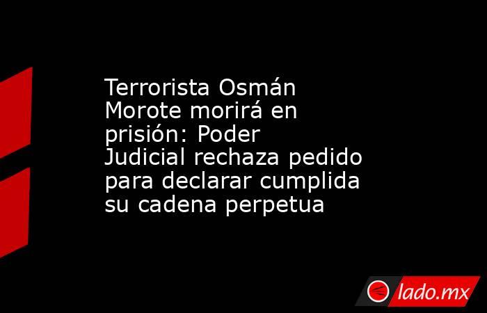 Terrorista Osmán Morote morirá en prisión: Poder Judicial rechaza ...