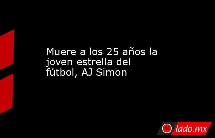 Muere a los 25 años la joven estrella del fútbol, AJ Simon - Lado.mx