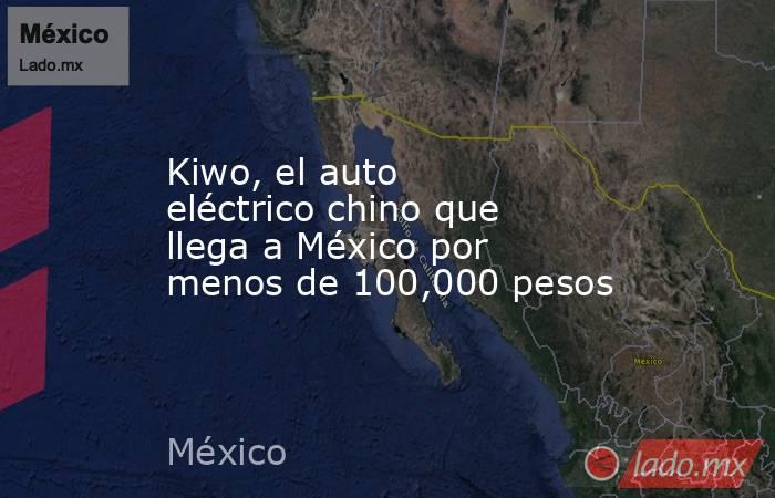 Kiwo, el auto eléctrico chino que llega a México por menos de 100,000 pesos - Lado.mx
