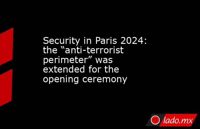 Security in Paris 2024: the “anti-terrorist perimeter” was extended for ...