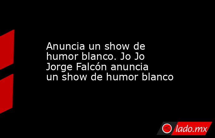 Anuncia un show de humor blanco. Jo Jo Jorge Falcón anuncia un show de ...