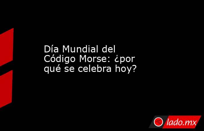 Día Mundial del Código Morse: ¿por qué se celebra hoy? - Lado.mx