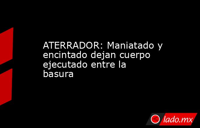 ATERRADOR: Maniatado y encintado dejan cuerpo ejecutado entre la basura ...