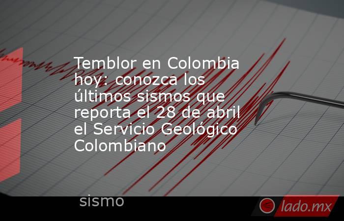 Temblor en Colombia hoy: conozca los últimos sismos que reporta el 28 ...