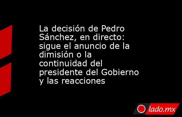 La decisión de Pedro Sánchez, en directo: sigue el anuncio de la ...