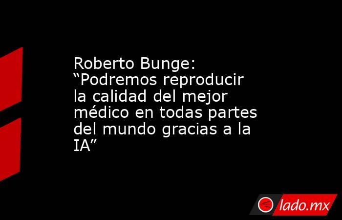 Roberto Bunge: “Podremos reproducir la calidad del mejor médico en ...