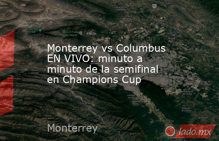 Monterrey vs Columbus EN VIVO: minuto a minuto de la semifinal en Champions Cup - Lado.mx