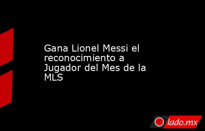 Gana Lionel Messi el reconocimiento a Jugador del Mes de la MLS - Lado.mx