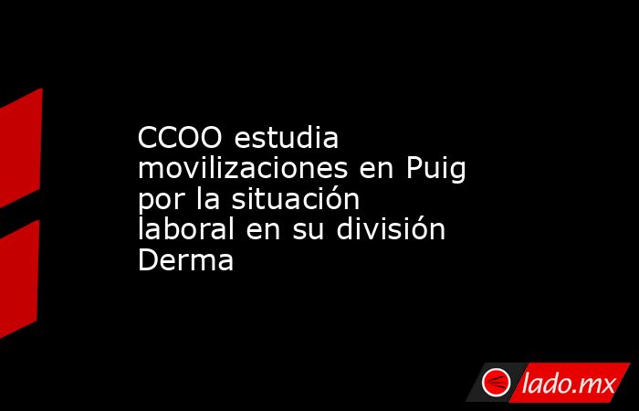CCOO estudia movilizaciones en Puig por la situación laboral en su ...