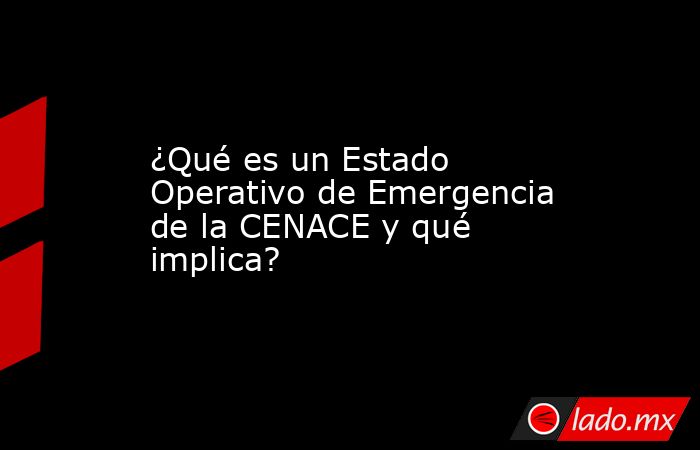 ¿Qué es un Estado Operativo de Emergencia de la CENACE y qué implica ...