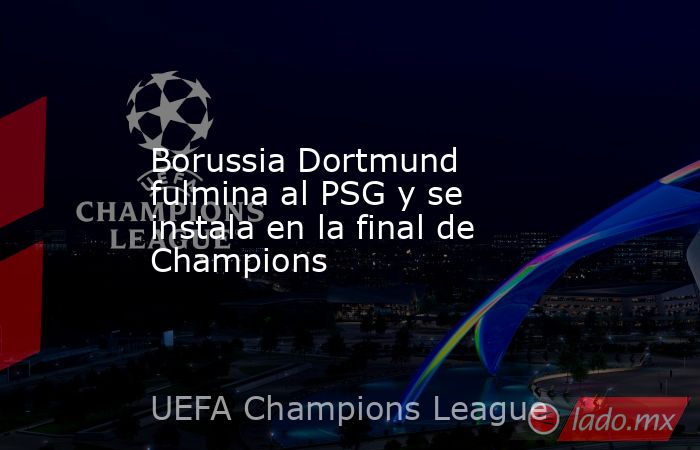 Borussia Dortmund fulmina al PSG y se instala en la final de Champions - Lado.mx