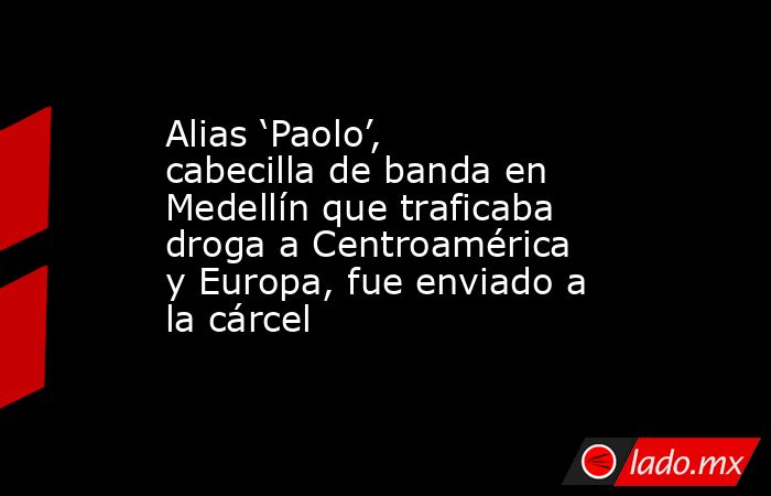 Alias ‘Paolo’, cabecilla de banda en Medellín que traficaba droga a ...