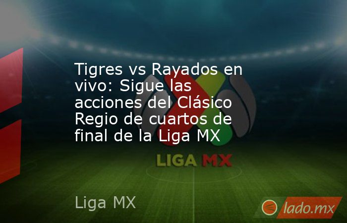 Tigres vs Rayados en vivo: Sigue las acciones del Clásico Regio de ...