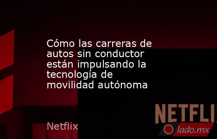 Cómo las carreras de autos sin conductor están impulsando la tecnología ...