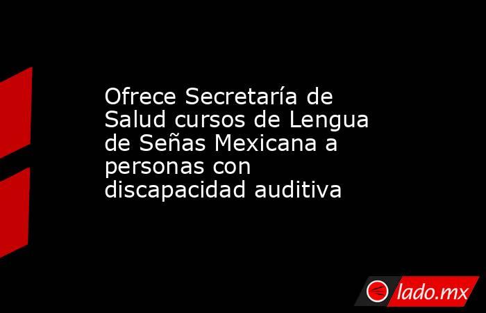 Ofrece Secretaría de Salud cursos de Lengua de Señas Mexicana a personas con discapacidad ...