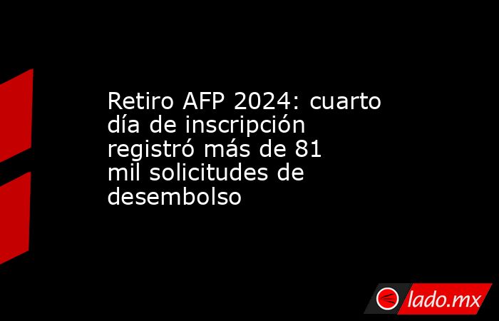 Retiro Afp 2024 Cuarto Día De Inscripción Registró Más De 81 Mil