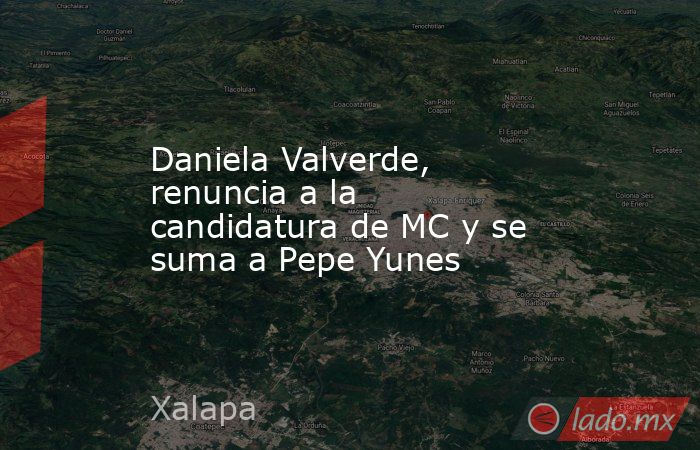 Daniela Valverde, renuncia a la candidatura de MC y se suma a Pepe ...