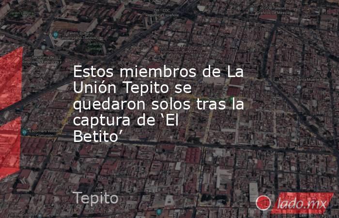 Estos miembros de La Unión Tepito se quedaron solos tras la captura de ...