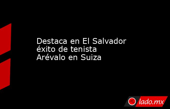 Destaca en El Salvador éxito de tenista Arévalo en Suiza - Lado.mx