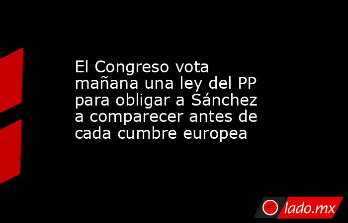 El Congreso vota mañana una ley del PP para obligar a Sánchez a ...