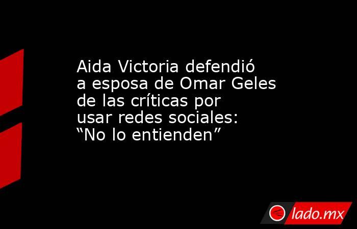 Aida Victoria defendió a esposa de Omar Geles de las críticas por usar ...