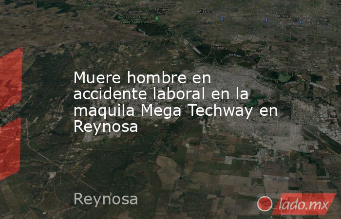 Muere hombre en accidente laboral en la maquila Mega Techway en Reynosa ...