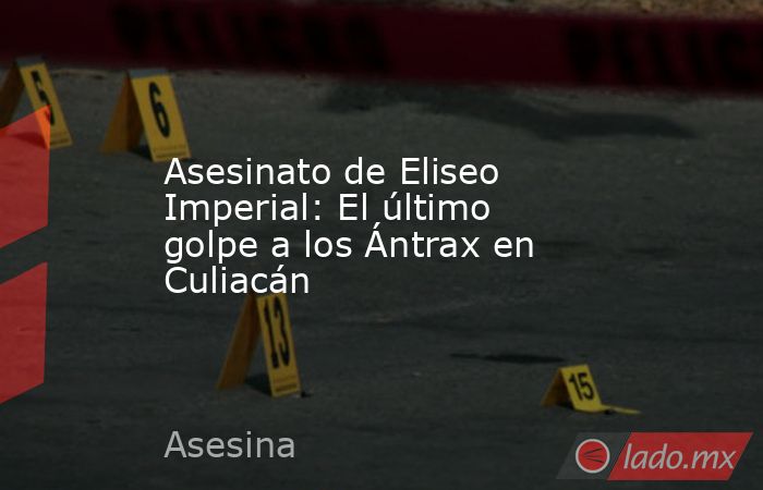 Asesinato de Eliseo Imperial: El último golpe a los Ántrax en Culiacán - Lado.mx