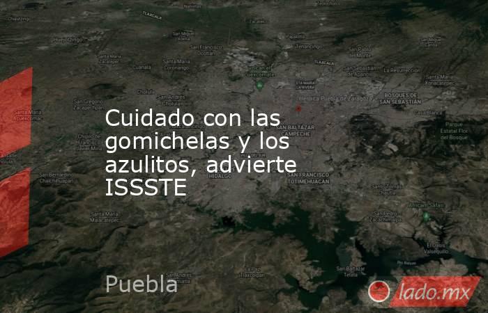 Cuidado con las gomichelas y los azulitos, advierte ISSSTE - Lado.mx
