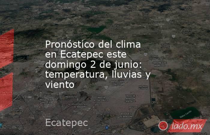 Pronóstico del clima en Ecatepec este domingo 2 de junio: temperatura, lluvias y viento - Lado.mx