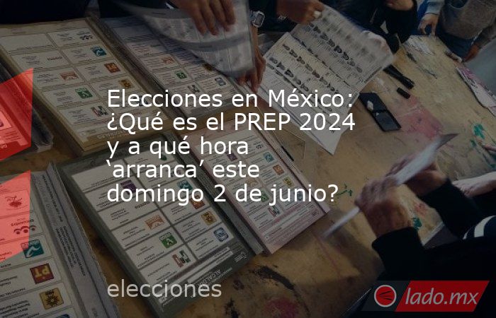 Elecciones en México: ¿Qué es el PREP 2024 y a qué hora ‘arranca’ este ...