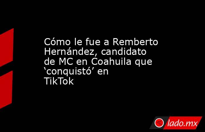 Cómo le fue a Remberto Hernández, candidato de MC en Coahuila que ...