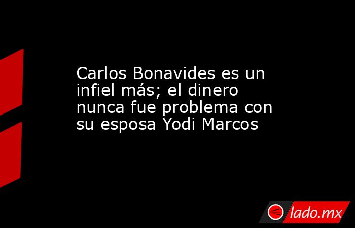 Carlos Bonavides es un infiel más; el dinero nunca fue problema con su ...