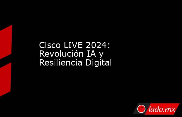 Cisco LIVE 2024: Revolución IA y Resiliencia Digital - Lado.mx
