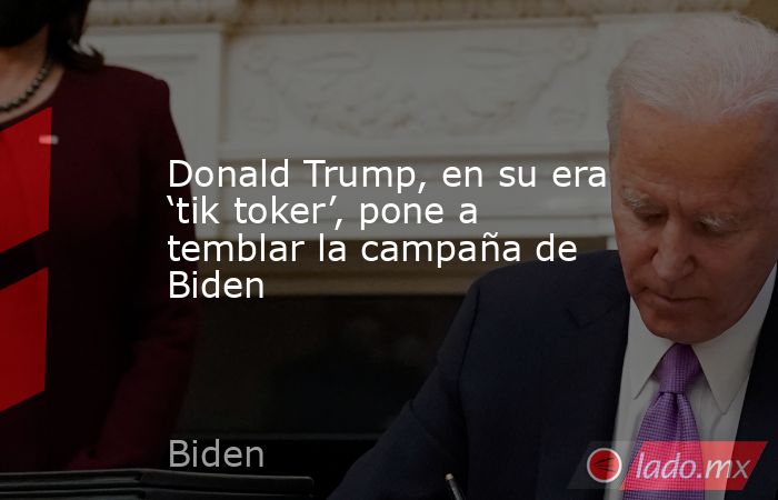 Donald Trump, en su era ‘tik toker’, pone a temblar la campaña de Biden ...