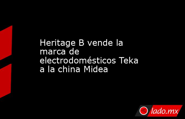 Heritage B vende la marca de electrodomésticos Teka a la china Midea ...