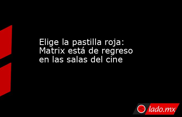 Elige la pastilla roja: Matrix está de regreso en las salas del cine ...