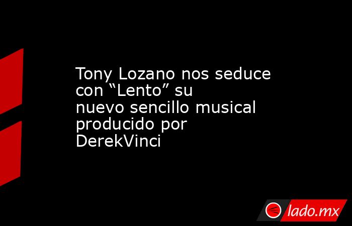 Tony Lozano nos seduce con “Lento” su nuevo sencillo musical producido ...