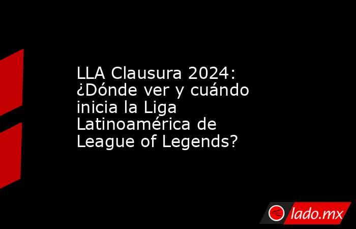 LLA Clausura 2024: ¿Dónde ver y cuándo inicia la Liga Latinoamérica de ...