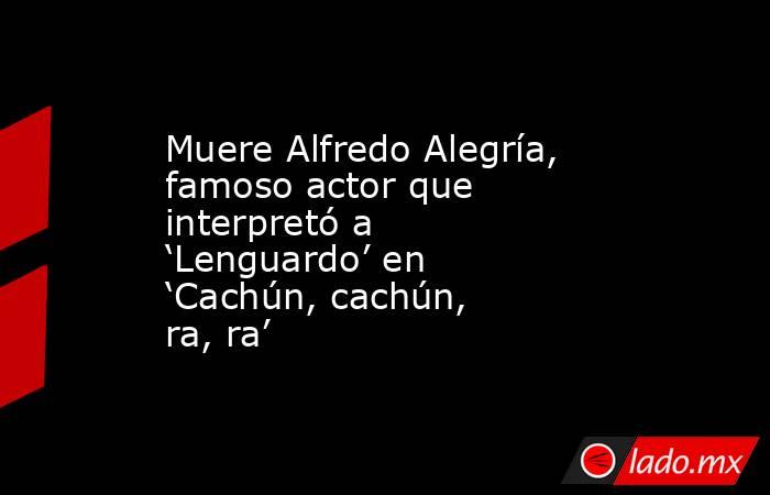 Muere Alfredo Alegría, famoso actor que interpretó a ‘Lenguardo’ en ...