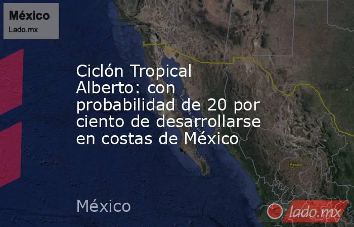 Ciclón Tropical Alberto: con probabilidad de 20 por ciento de ...