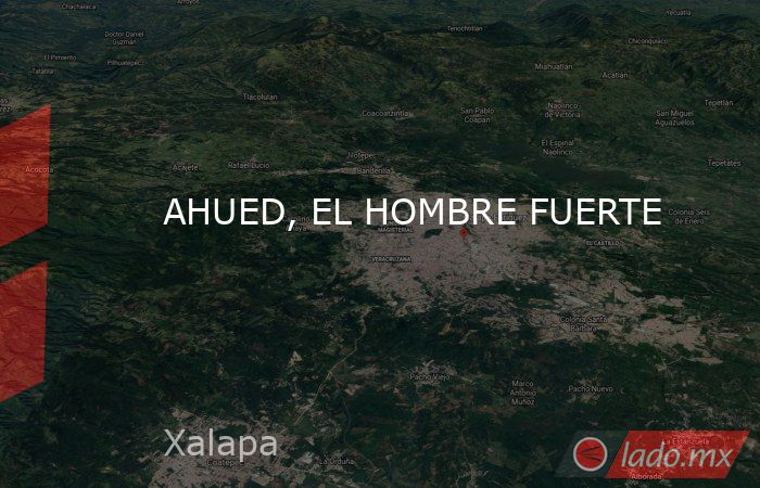 AHUED, EL HOMBRE FUERTE - Lado.mx
