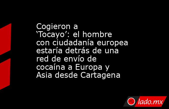 Cogieron a ‘Tocayo’: el hombre con ciudadanía europea estaría detrás de ...