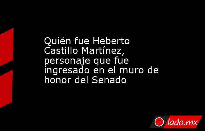 Quién fue Heberto Castillo Martínez, personaje que fue ingresado en el ...