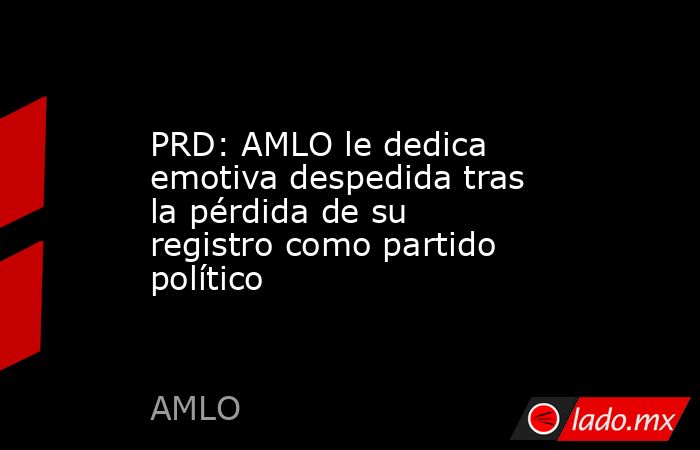 PRD: AMLO le dedica emotiva despedida tras la pérdida de su registro ...