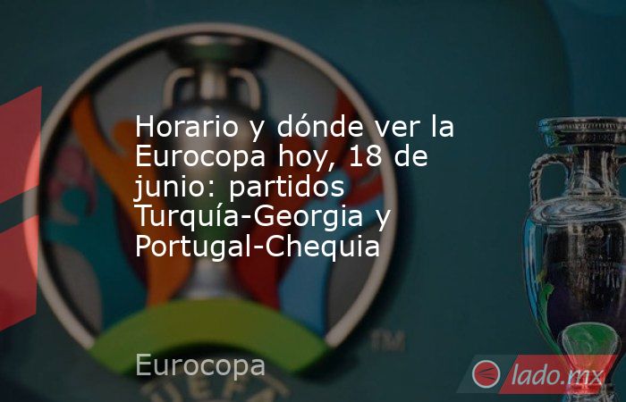 Horario y dónde ver la Eurocopa hoy, 18 de junio: partidos Turquía-Georgia y Portugal-Chequia ...