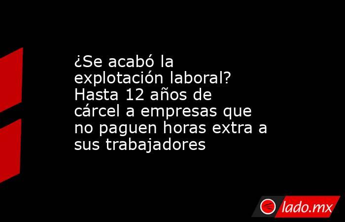¿se Acabó La Explotación Laboral Hasta 12 Años De Cárcel A Empresas