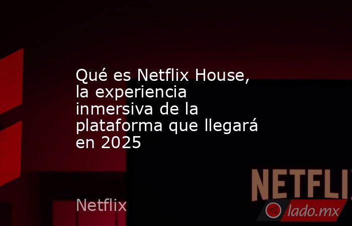 Qué es Netflix House, la experiencia inmersiva de la plataforma que ...