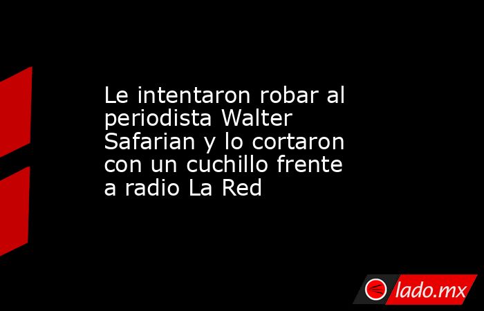 Le intentaron robar al periodista Walter Safarian y lo cortaron con un ...