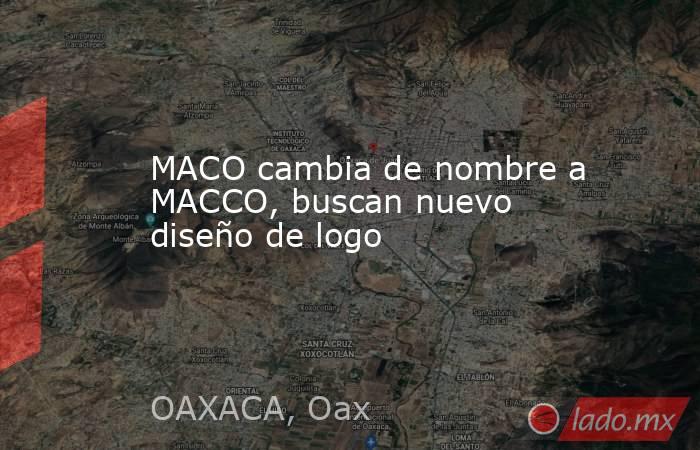 MACO cambia de nombre a MACCO, buscan nuevo diseño de logo - Lado.mx