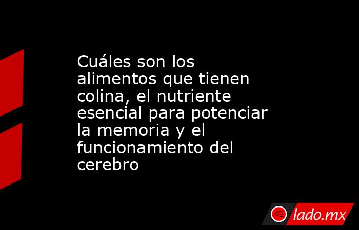 Cuáles son los alimentos que tienen colina, el nutriente esencial para ...